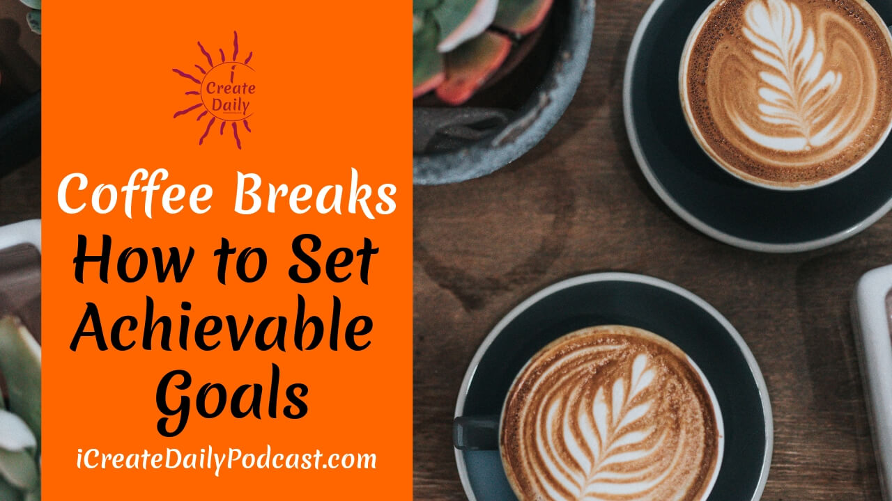 How to Set Achievable Goals ~ Coffee Break - iCreateDaily